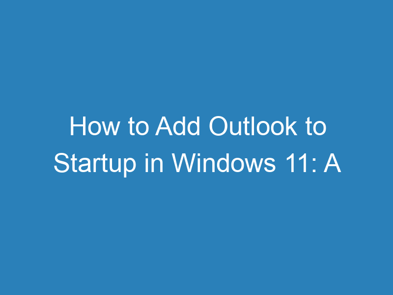 How to Add Outlook to Startup in Windows 11: A Step-by-Step Guide
