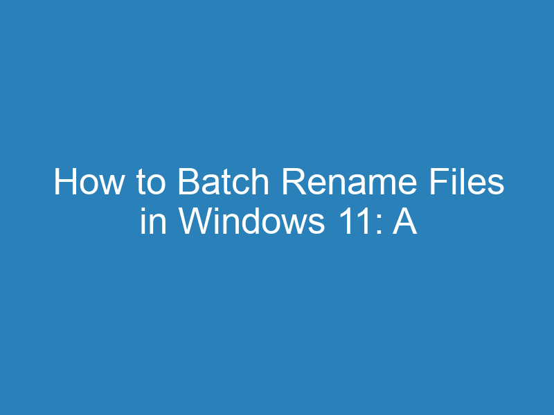 How to Batch Rename Files in Windows 11: A Step-by-Step Guide