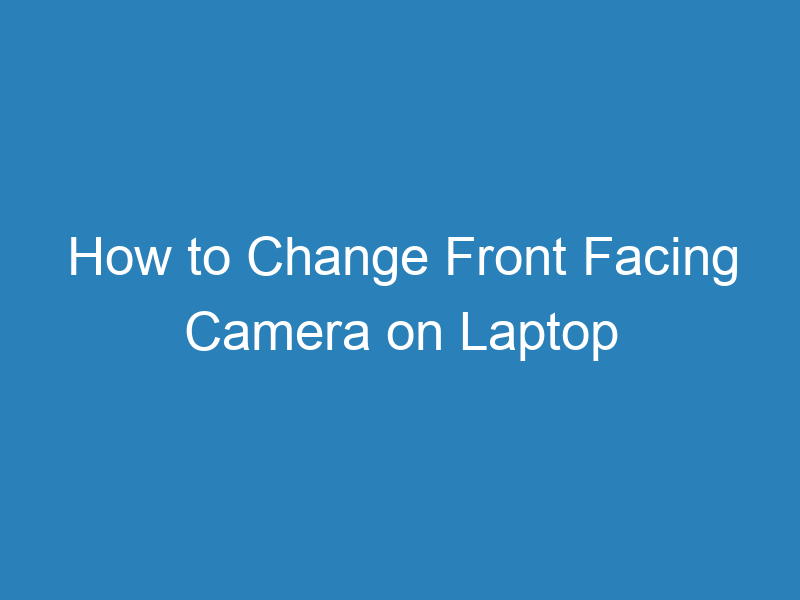 How to Change Front Facing Camera on Laptop Windows 11 Guide