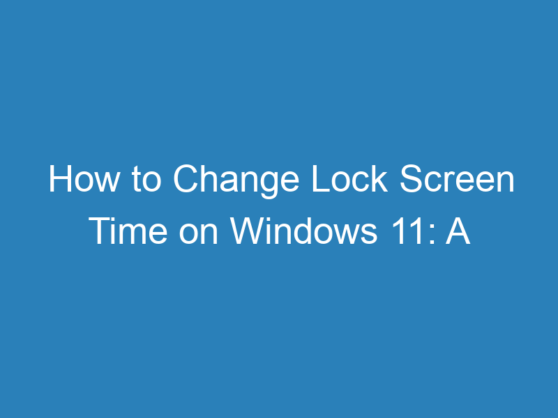 How to Change Lock Screen Time on Windows 11: A Step-by-Step Guide