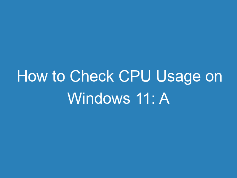 How to Check CPU Usage on Windows 11: A Step-by-Step Guide