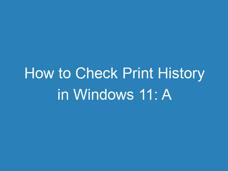 How to Check Print History in Windows 11: A Detailed Guide