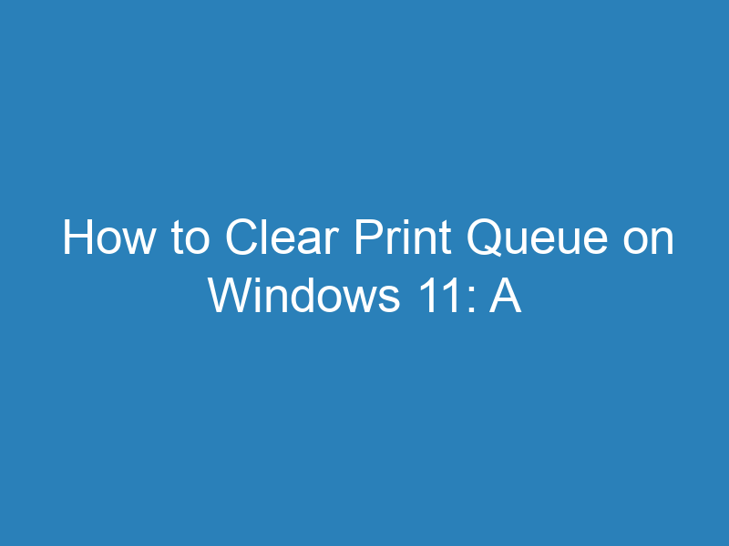 How to Clear Print Queue on Windows 11: A Step-by-Step Guide