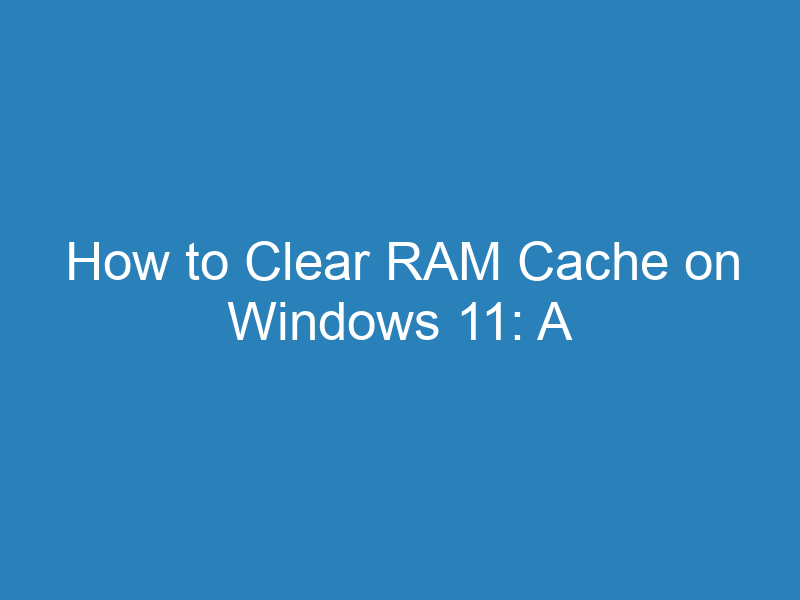How to Clear RAM Cache on Windows 11: A Step-by-Step Guide