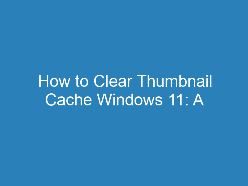 How to Clear Thumbnail Cache Windows 11: A Step-by-Step Guide