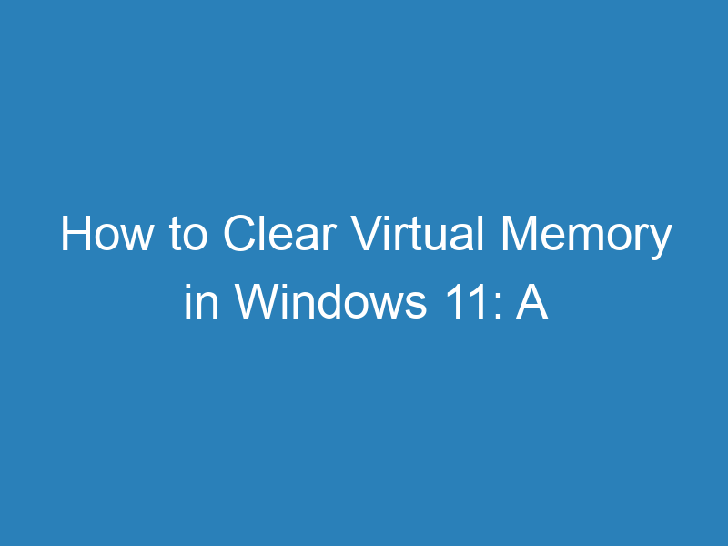 How to Clear Virtual Memory in Windows 11: A Step-by-Step Guide