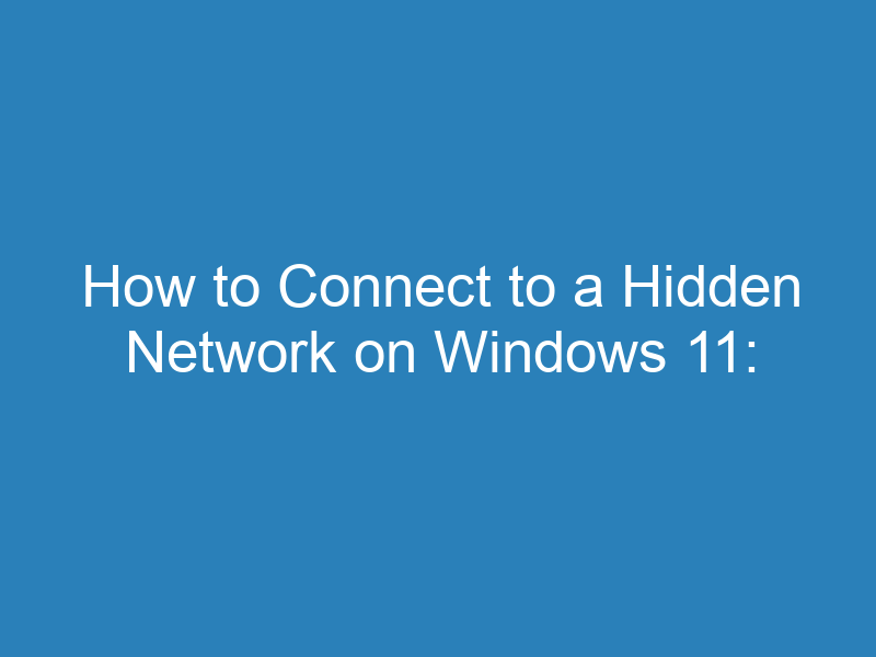 How to Connect to a Hidden Network on Windows 11: A Step-by-Step Guide