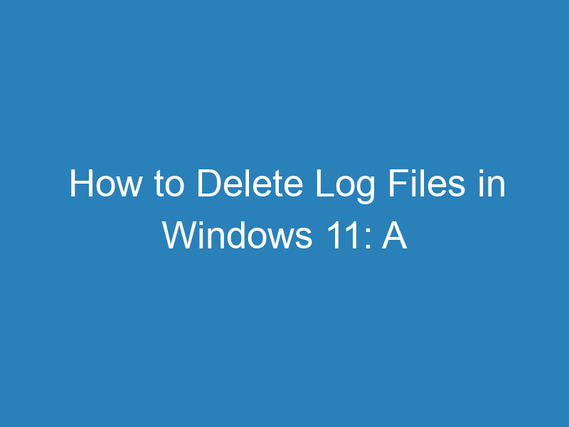 How to Delete Log Files in Windows 11: A Step-by-Step Guide
