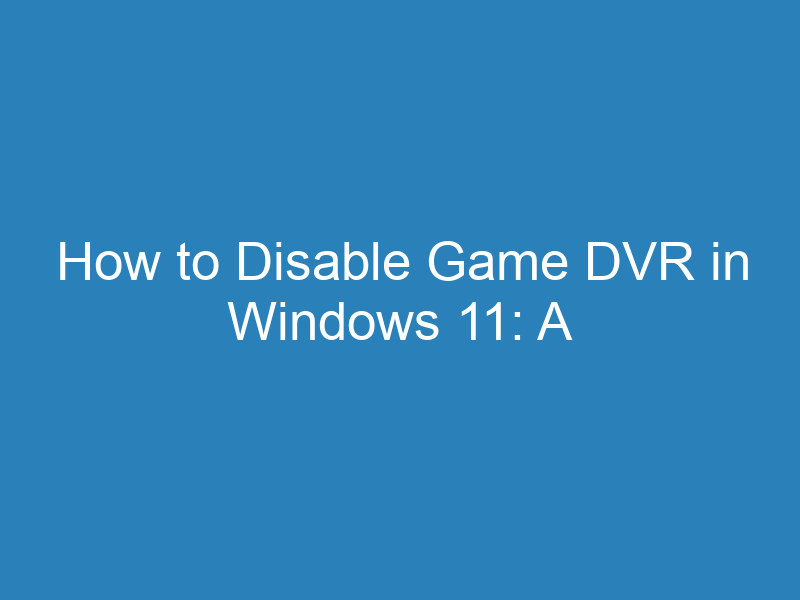 How to Disable Game DVR in Windows 11: A Step-by-Step Guide
