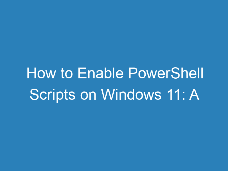 How to Enable PowerShell Scripts on Windows 11: A Step-by-Step Guide