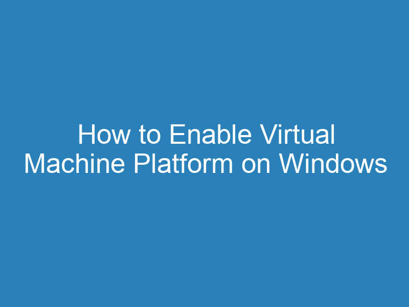 How to Enable Virtual Machine Platform on Windows 11: A Guide