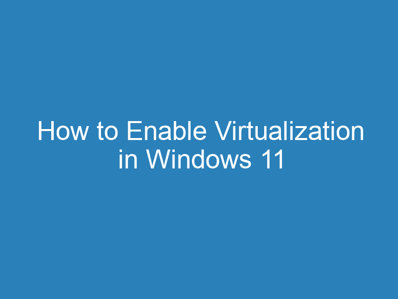 How to Enable Virtualization in Windows 11 Without Accessing BIOS