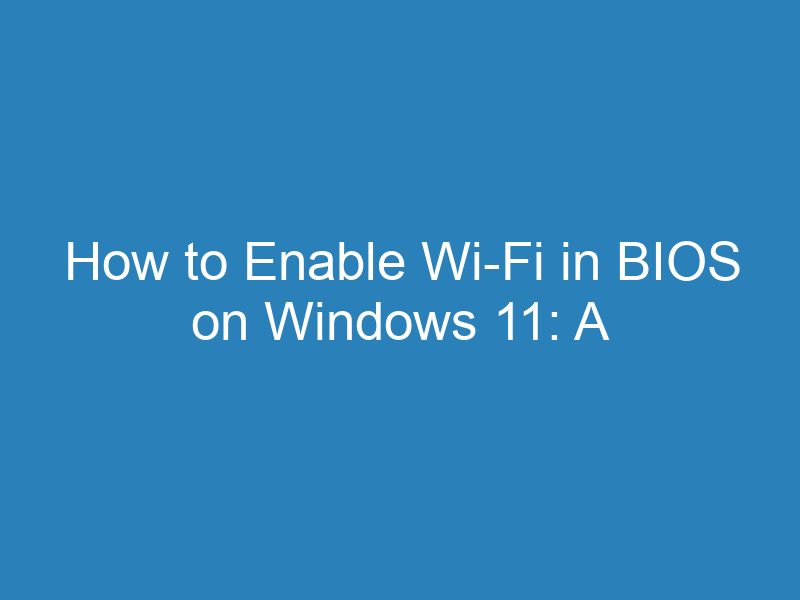 How to Enable Wi-Fi in BIOS on Windows 11: A Step-by-Step Guide