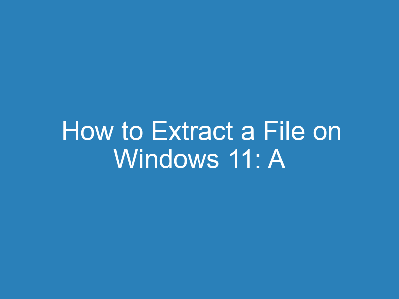 How to Extract a File on Windows 11: A Step-by-Step Guide