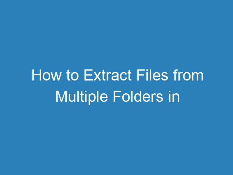 How to Extract Files from Multiple Folders in Windows 11 Efficiently