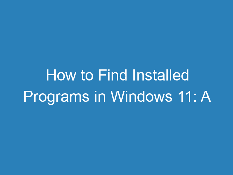 How to Find Installed Programs in Windows 11: A Step-by-Step Guide