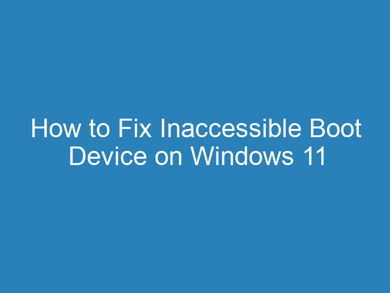 How to Fix Inaccessible Boot Device on Windows 11 – A Step-by-Step Guide