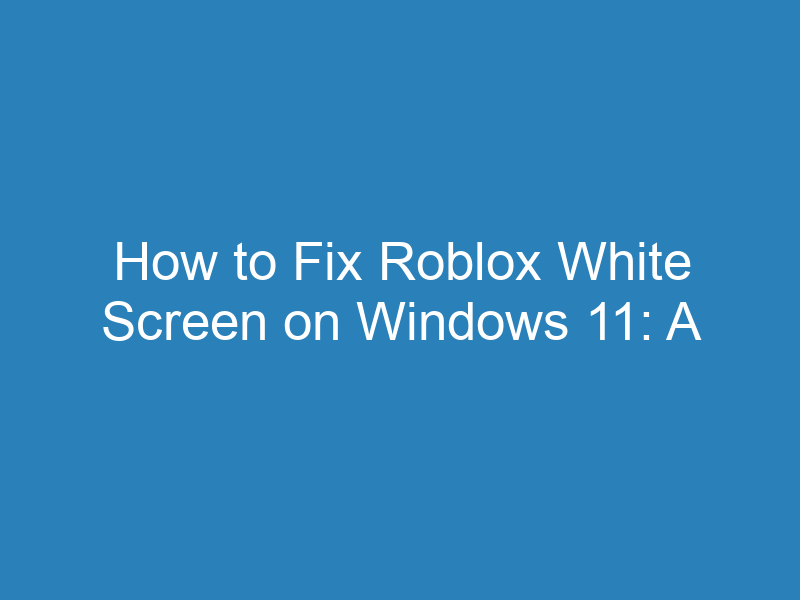 How to Fix Roblox White Screen on Windows 11: A Step-by-Step Guide