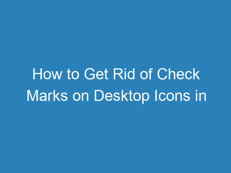 How to Get Rid of Check Marks on Desktop Icons in Windows 11: A Step-by-Step Guide