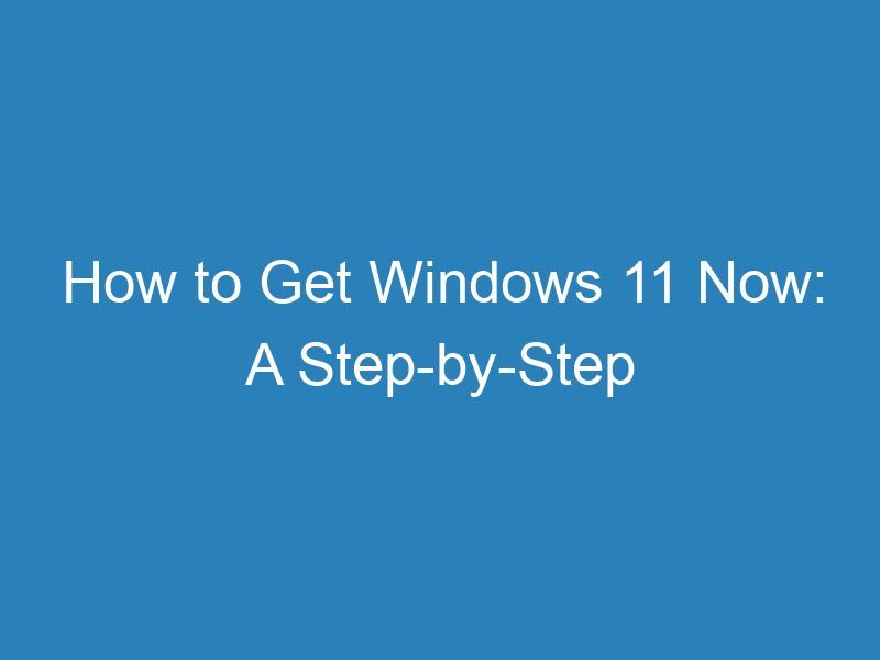 How to Get Windows 11 Now: A Step-by-Step Installation Guide