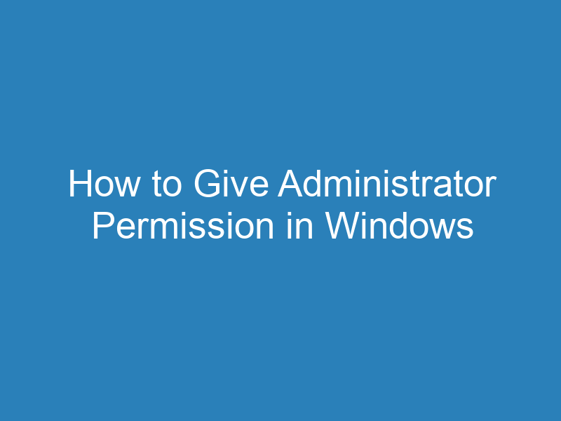 How to Give Administrator Permission in Windows 11: A Step-by-Step Guide