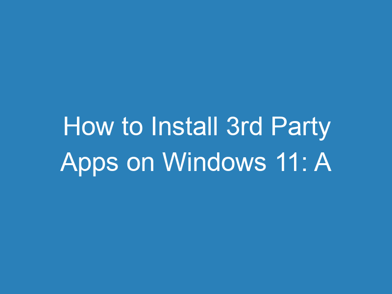 How to Install 3rd Party Apps on Windows 11: A Step-by-Step Guide