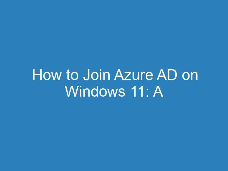 How to Join Azure AD on Windows 11: A Step-by-Step Guide