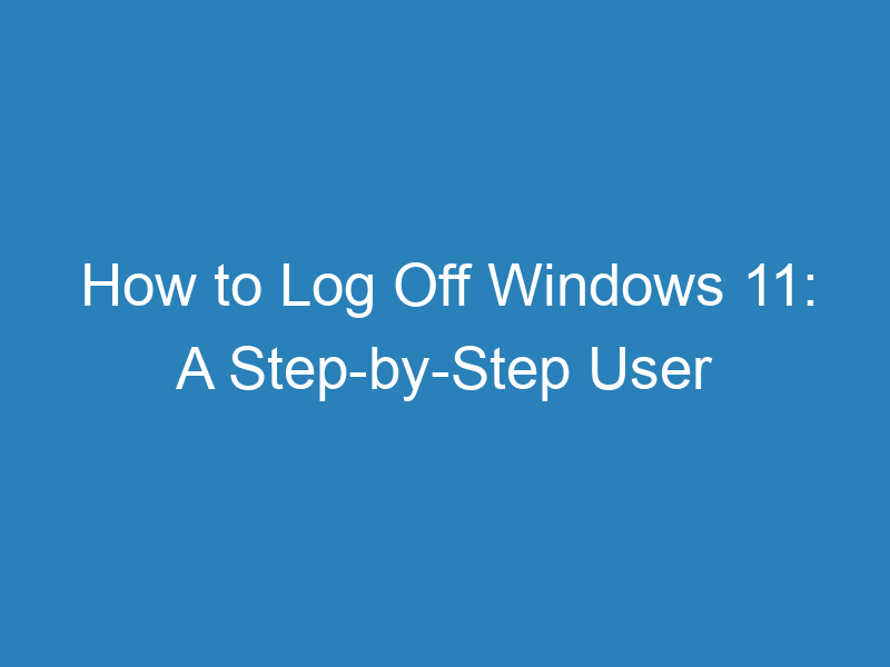How to Log Off Windows 11: A Step-by-Step User Guide