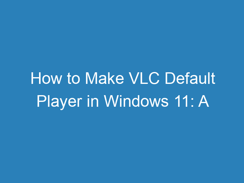 How to Make VLC Default Player in Windows 11: A Step-by-Step Guide