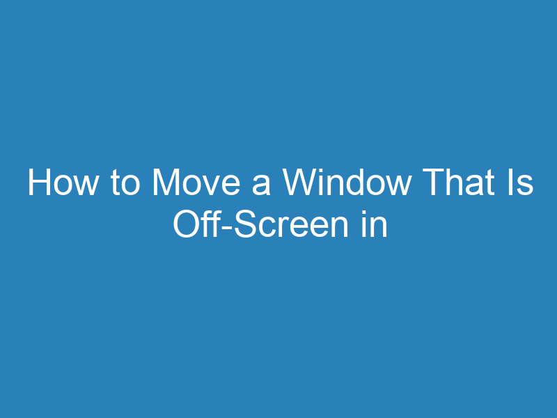 How to Move a Window That Is Off-Screen in Windows 11: A Guide