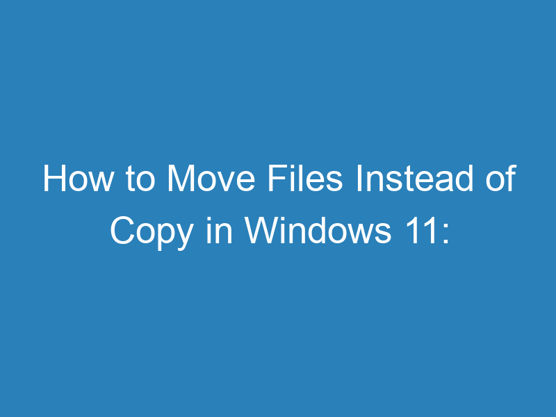 How to Move Files Instead of Copy in Windows 11: A Step-by-Step Guide