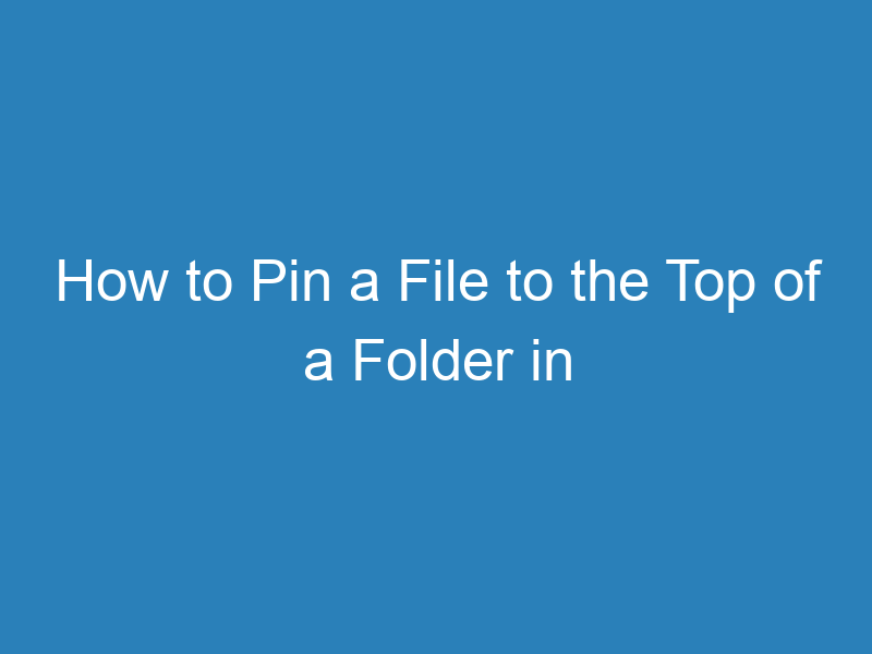 How to Pin a File to the Top of a Folder in Windows 11: A Guide
