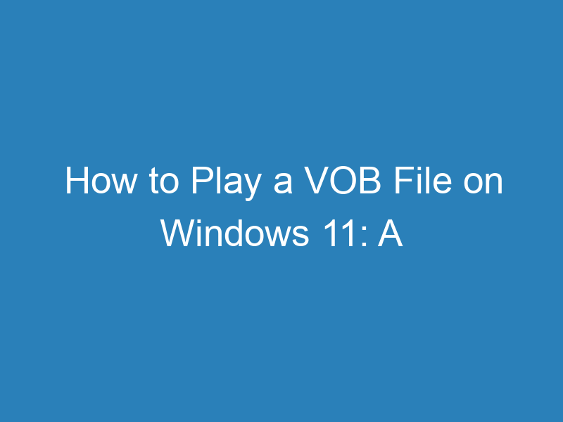 How to Play a VOB File on Windows 11: A Step-by-Step Guide