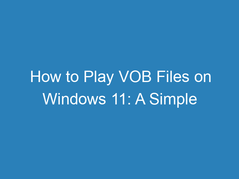 How to Play VOB Files on Windows 11: A Simple Guide for Users