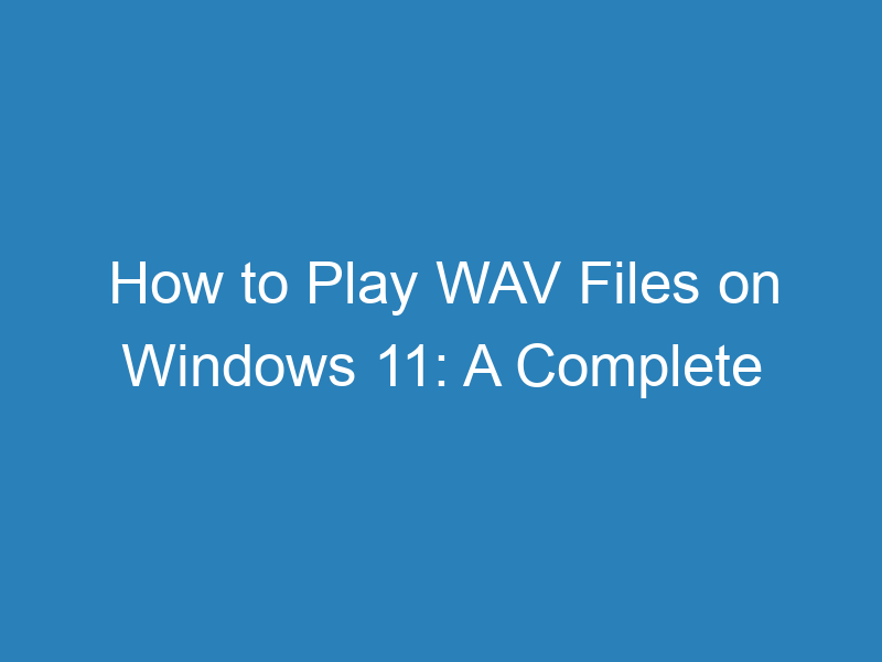 How to Play WAV Files on Windows 11: A Complete Step-by-Step Guide