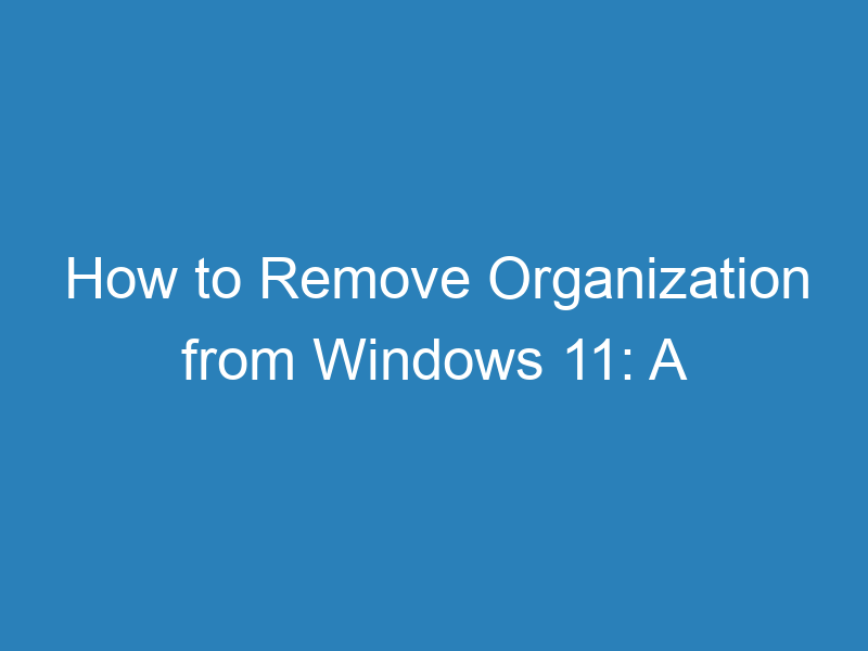 How to Remove Organization from Windows 11: A Simple Guide