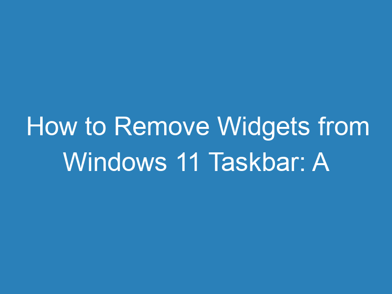 How to Remove Widgets from Windows 11 Taskbar: A Step-by-Step Guide