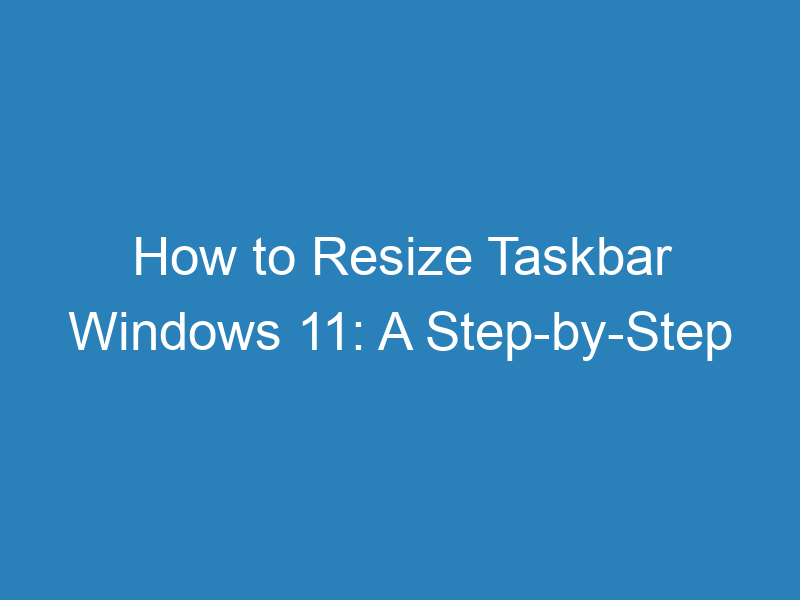 How to Resize Taskbar Windows 11: A Step-by-Step Guide