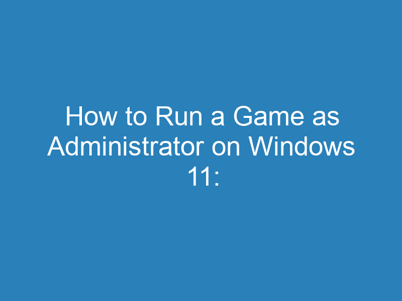 How to Run a Game as Administrator on Windows 11: A Step-by-Step Guide