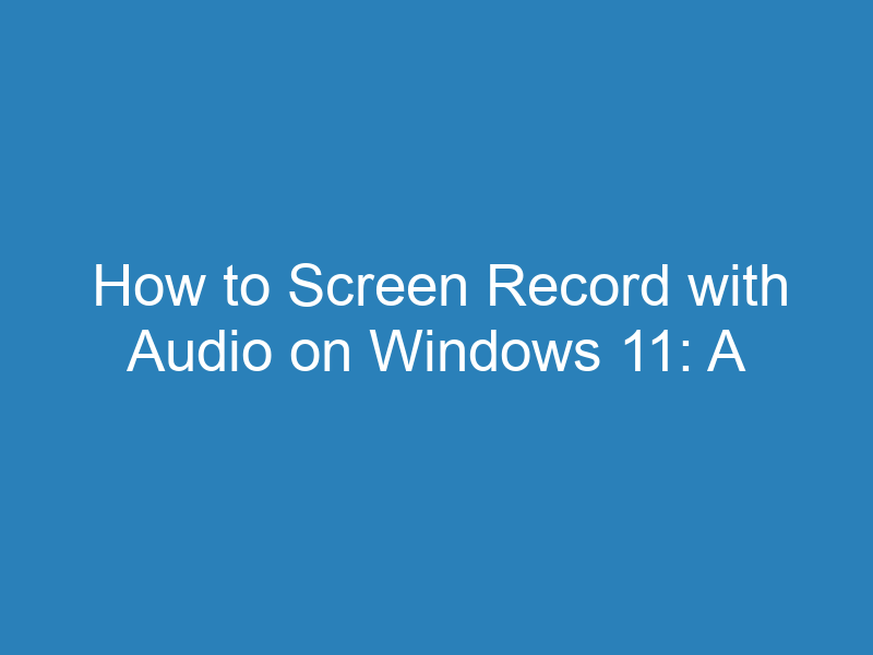 How to Screen Record with Audio on Windows 11: A Step-by-Step Guide