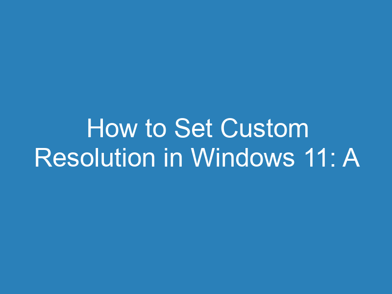 How to Set Custom Resolution in Windows 11: A Step-by-Step Guide