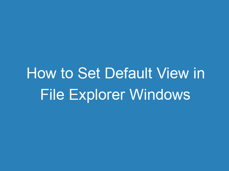 How to Set Default View in File Explorer Windows 11: A Guide