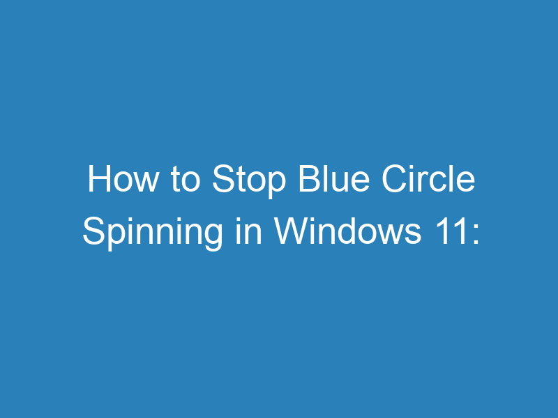 How to Stop Blue Circle Spinning in Windows 11: Easy Fixes