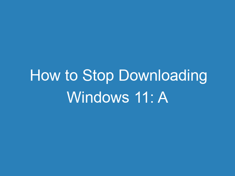 How to Stop Downloading Windows 11: A Step-by-Step Guide