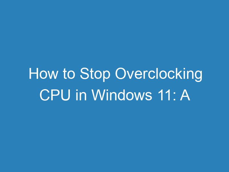 How to Stop Overclocking CPU in Windows 11: A Step-by-Step Guide