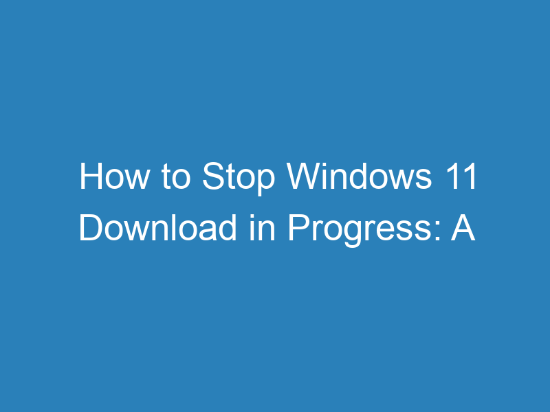 How to Stop Windows 11 Download in Progress: A Step-by-Step Guide