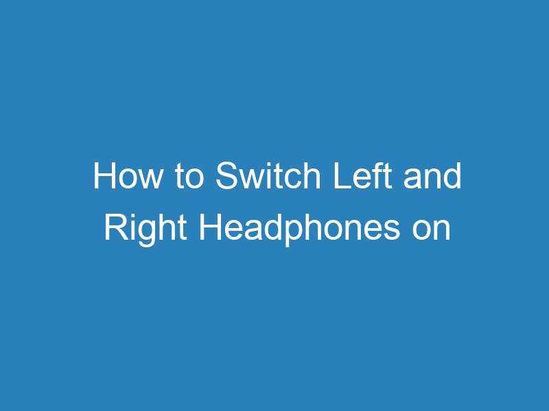 How to Switch Left and Right Headphones on Windows 11: A Guide