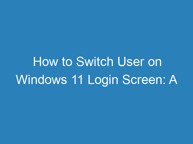 How to Switch User on Windows 11 Login Screen: A Step-by-Step Guide