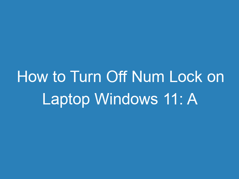 How to Turn Off Num Lock on Laptop Windows 11: A Step-by-Step Guide