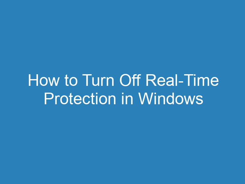 How to Turn Off Real-Time Protection in Windows 11: A Step-by-Step Guide